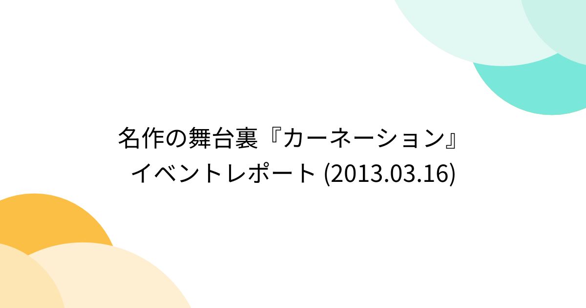 名作の舞台裏『カーネーション』イベントレポート (2013.03.16) - posfie