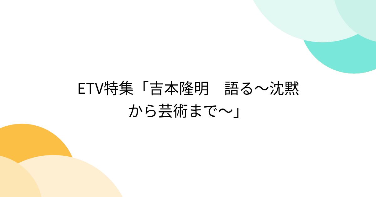 ETV特集「吉本隆明 語る〜沈黙から芸術まで〜」 - posfie