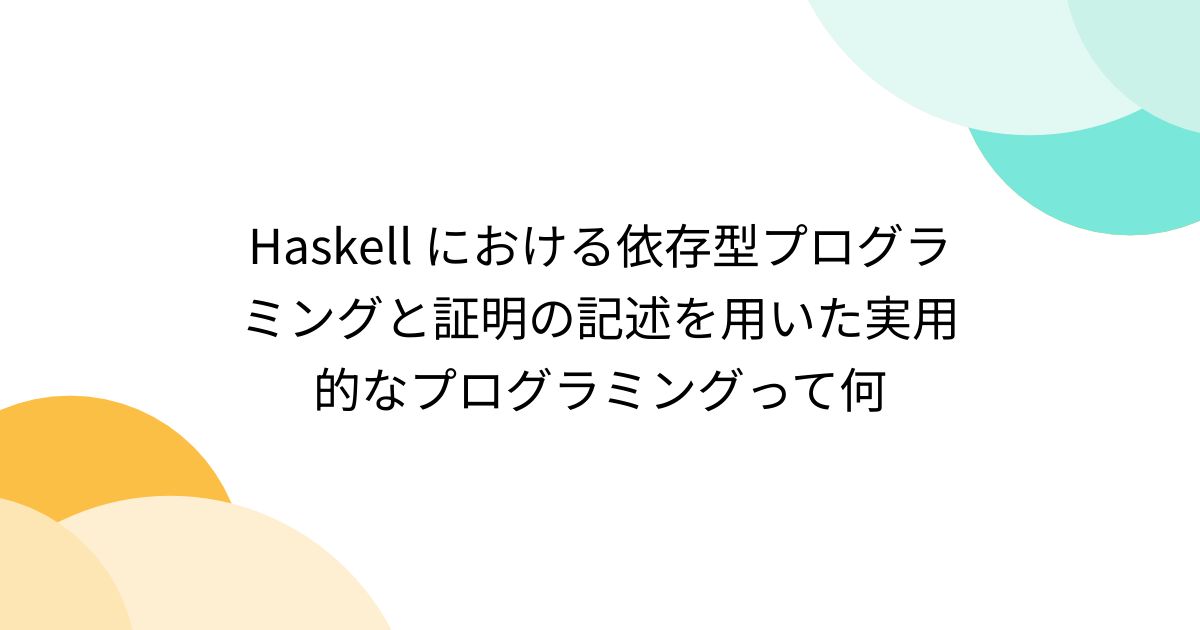 Haskell における依存型プログラミングと証明の記述を用いた実用的なプログラミングって何 - posfie