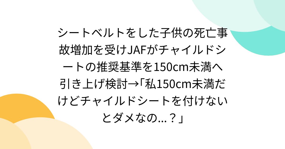 [B! car] シートベルトをした子供の死亡事故増加を受けJAFがチャイルドシートの推奨基準を150cm未満へ引き上げ検討→｢私150cm未満だけどチャイルドシートを付けないとダメなの...？｣