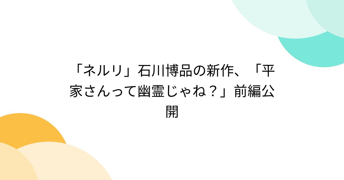 「ネルリ」石川博品の新作、「平家さんって幽霊じゃね？」前編公開 (2ページ目) - Togetter [トゥギャッター]