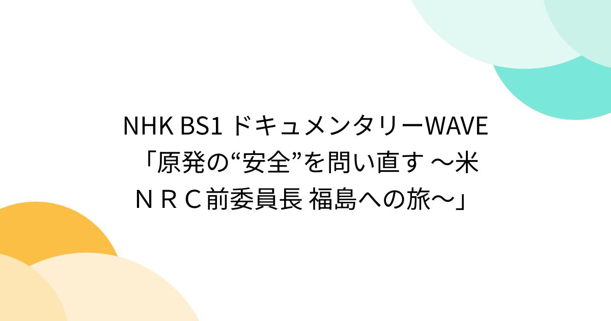 NHK BS1 ドキュメンタリーWAVE「原発の“安全”を問い直す ～米NRC前委員長 福島への旅～」 - posfie