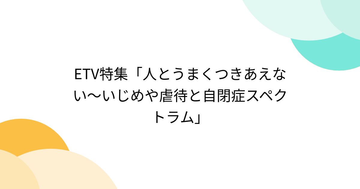 ETV特集「人とうまくつきあえない〜いじめや虐待と自閉症スペクトラム」 - posfie