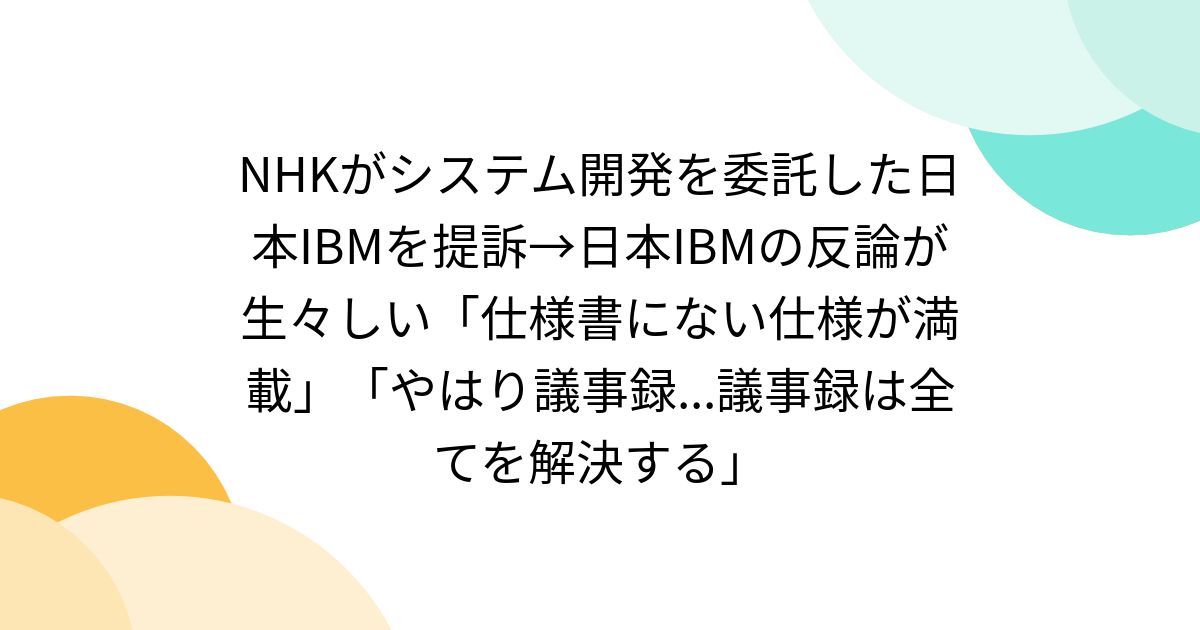 [B! development] NHKがシステム開発を委託した日本IBMを提訴→日本IBMの反論が生々しい「仕様書にない仕様が満載」「やはり議事録...議事録は全てを解決する」