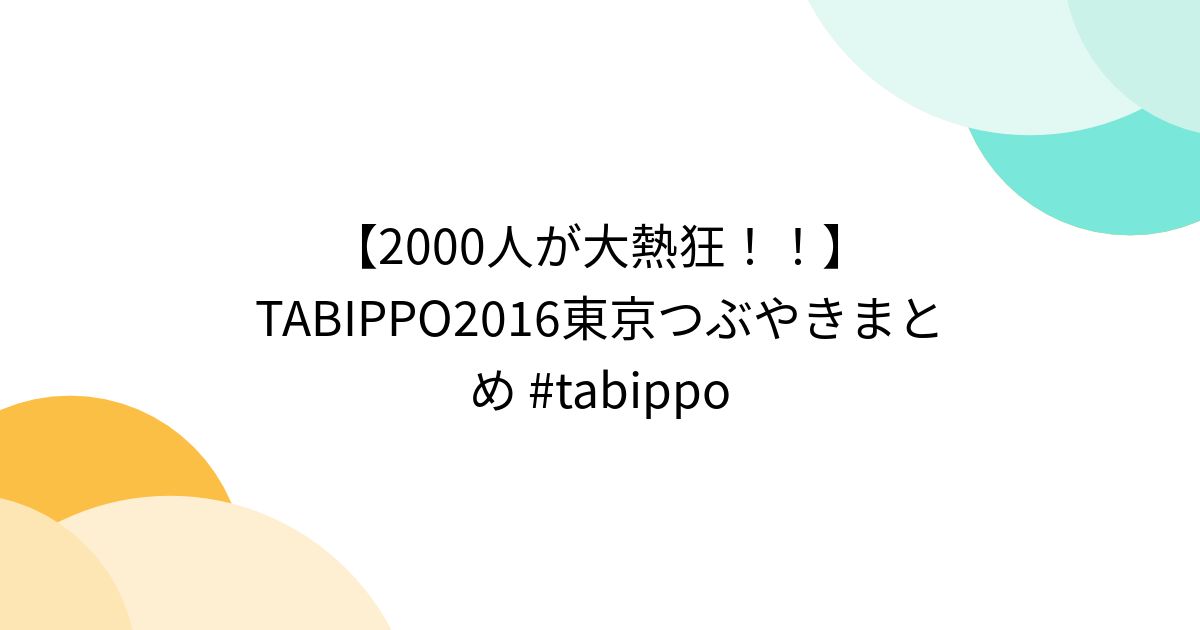 【2000人が大熱狂！！】TABIPPO2016東京つぶやきまとめ #tabippo - Togetter [トゥギャッター]