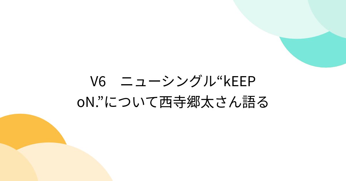 V6 ニューシングル“kEEP oN.”について西寺郷太さん語る - posfie