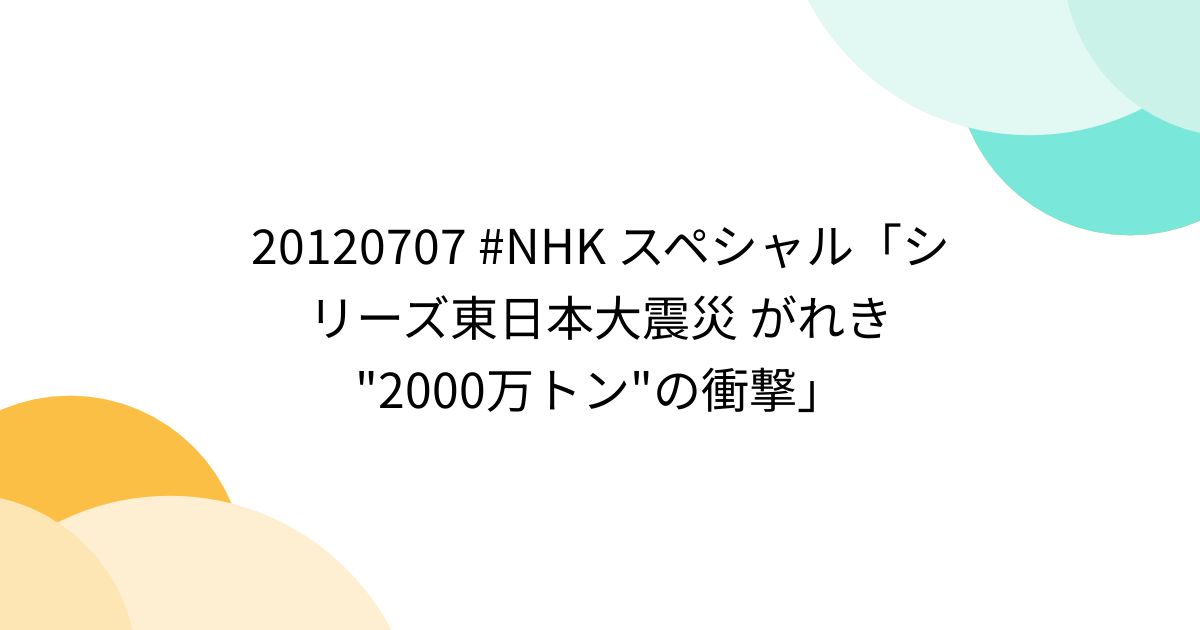 20120707 #NHK スペシャル「シリーズ東日本大震災 がれき "2000万トン"の衝撃」 - posfie