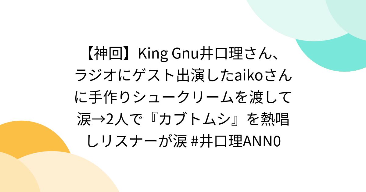 【神回】King Gnu井口理さん、ラジオにゲスト出演したaikoさんに手作りシュークリームを渡して涙→2人で『カブトムシ』を熱唱しリスナーが涙 #井口理ANN0 - Togetter [トゥ ...