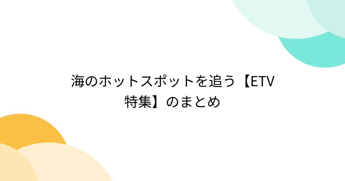 海のホットスポットを追う【ETV特集】のまとめ - posfie