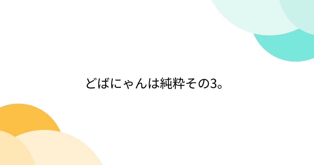 どばにゃんは純粋その3。 - posfie