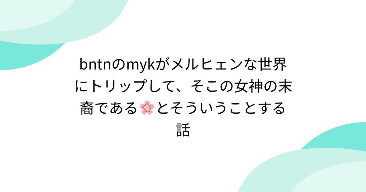 bntnのmykがメルヒェンな世界にトリップして、そこの女神の末裔である🌸とそういうことする話 - min.t (ミント)
