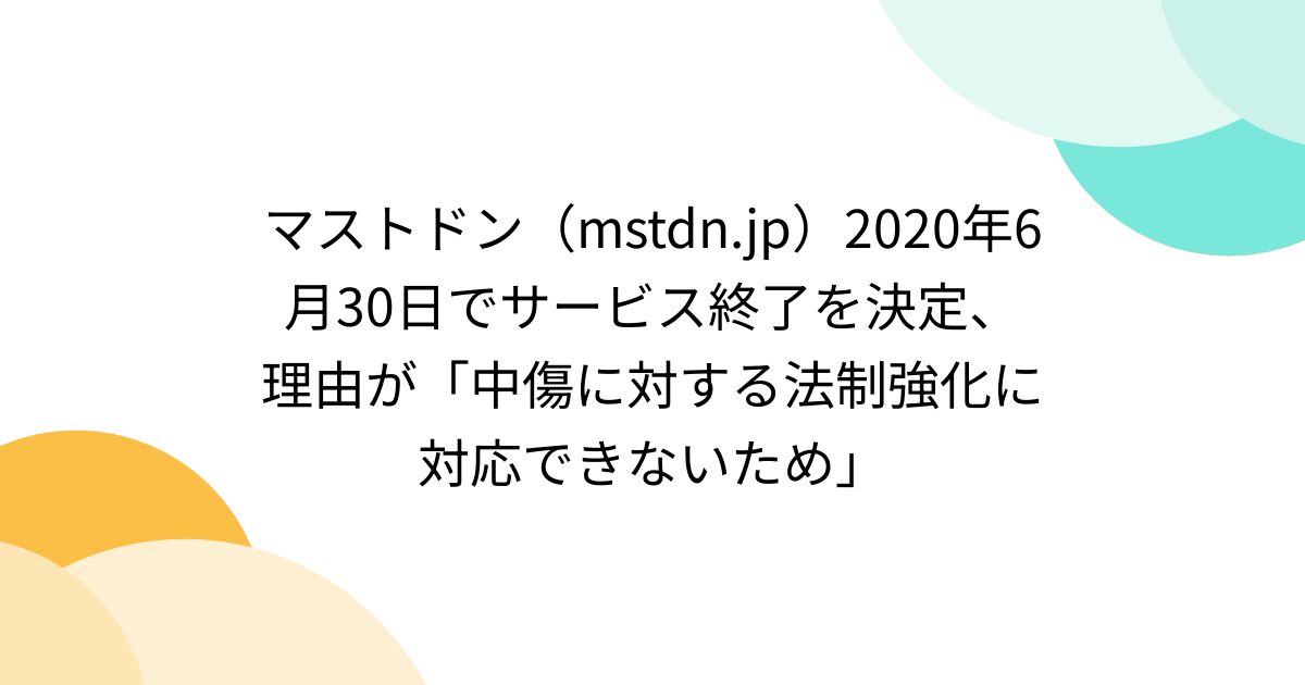 マストドン（mstdn.jp）2020年6月30日でサービス終了を決定、理由が「中傷に対する法制強化に対応できないため」 - Togetter ...