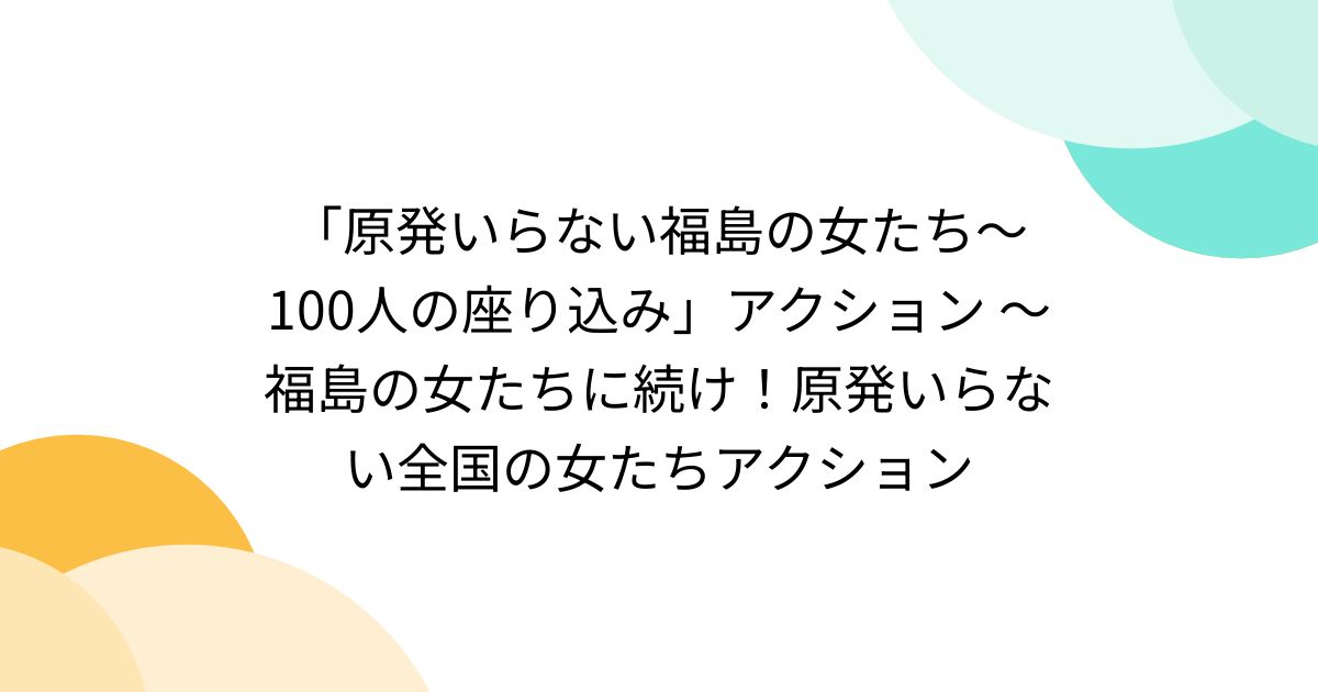 「原発いらない福島の女たち～100人の座り込み」アクション ～福島の女たちに続け！原発いらない全国の女たちアクション - posfie