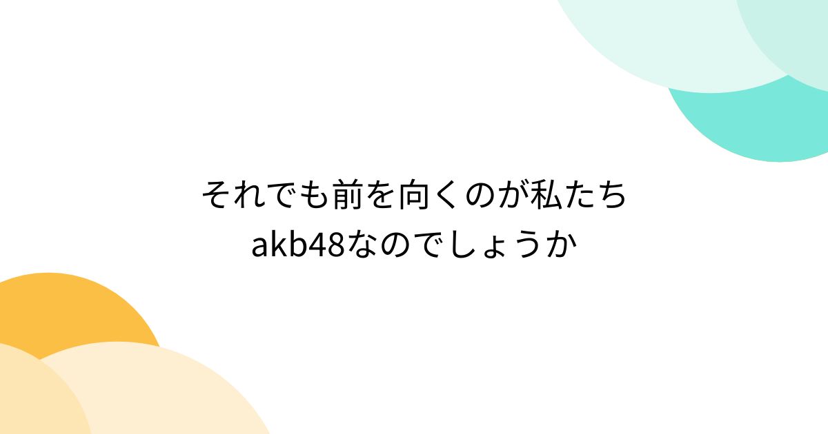 それでも前を向くのが私たちakb48なのでしょうか - posfie