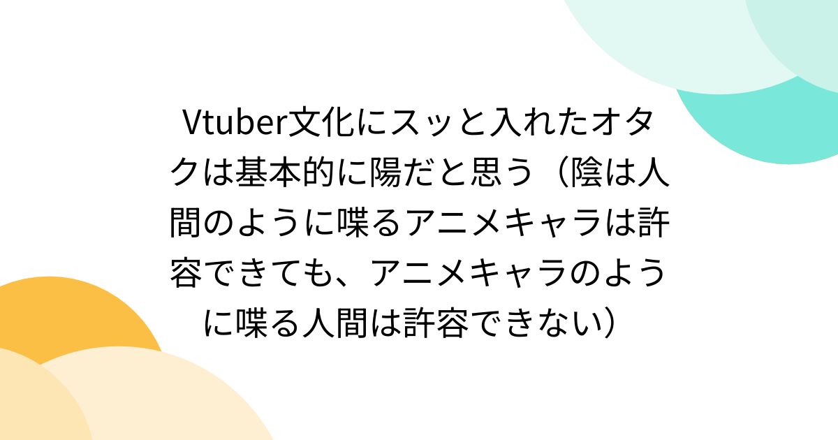 [B! Vtuber] Vtuber文化にスッと入れたオタクは基本的に陽だと思う（陰は人間のように喋るアニメキャラは許容できても、アニメキャラのように喋る人間は許容できない）