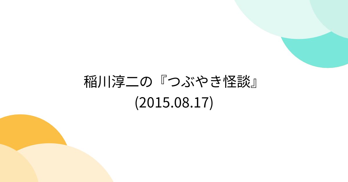 稲川淳二の『つぶやき怪談』(2015.08.17) - posfie