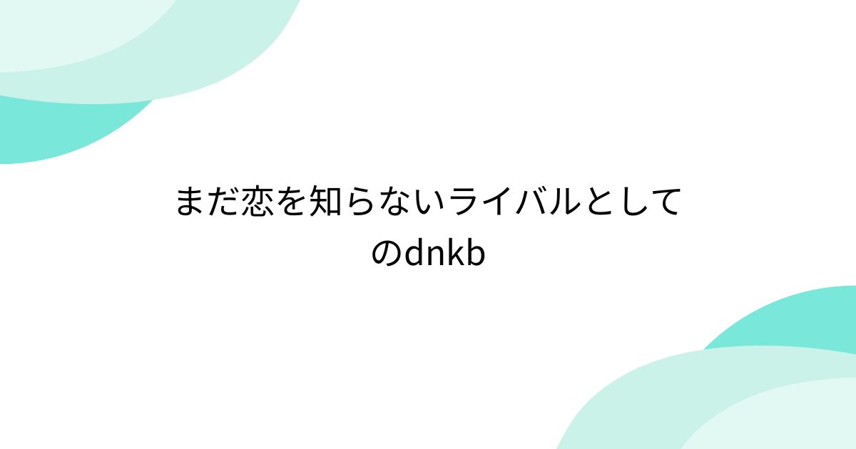 まだ恋を知らないライバルとしてのdnkb - posfie