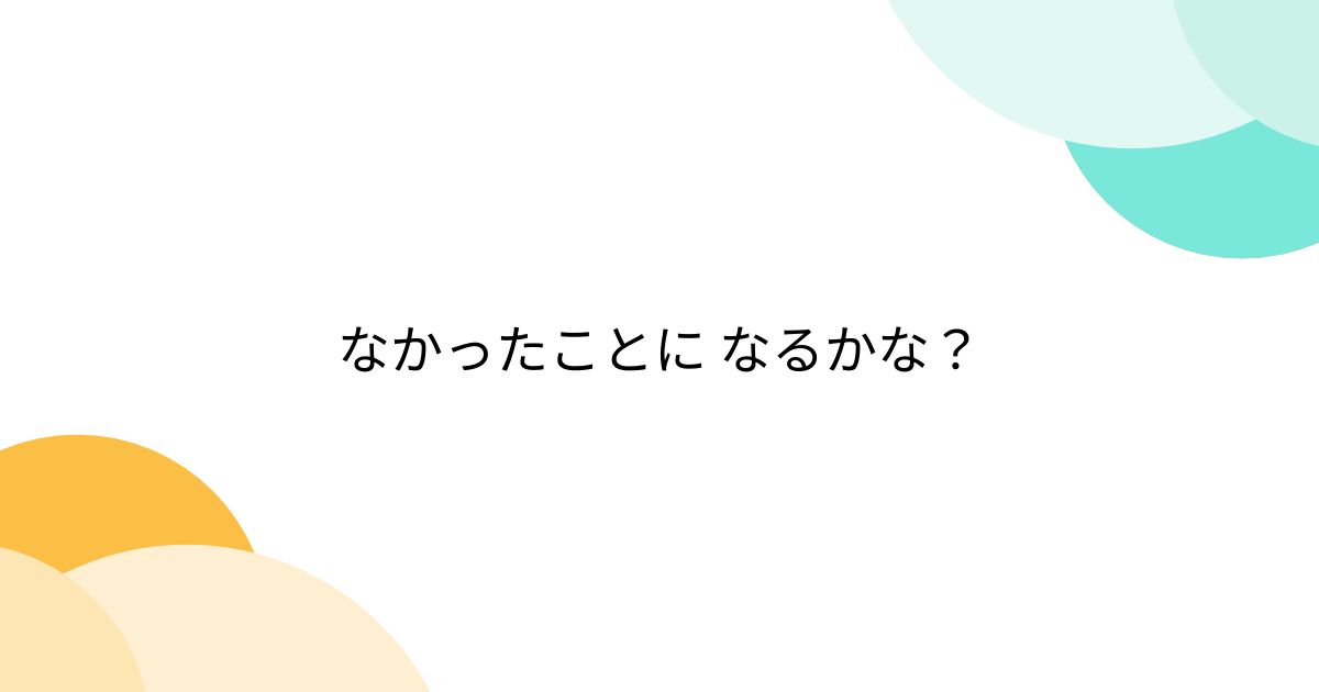 なかったことに なるかな？ - Togetter [トゥギャッター]