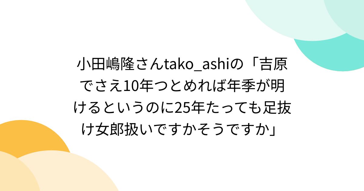 小田嶋隆さんtako_ashiの「吉原でさえ10年つとめれば年季が明けるというのに25年たっても足抜け女郎扱いですかそうですか」 - posfie
