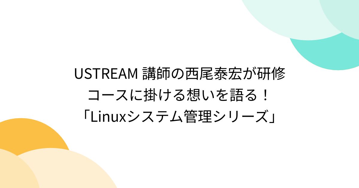 USTREAM 講師の西尾泰宏が研修コースに掛ける想いを語る！「Linuxシステム管理シリーズ」 - Togetter [トゥギャッター]