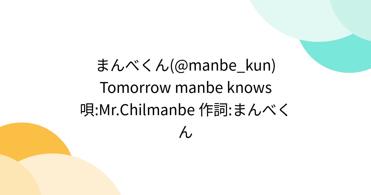 まんべくん(@manbe_kun) Tomorrow manbe knows 唄:Mr.Chilmanbe 作詞:まんべくん - posfie