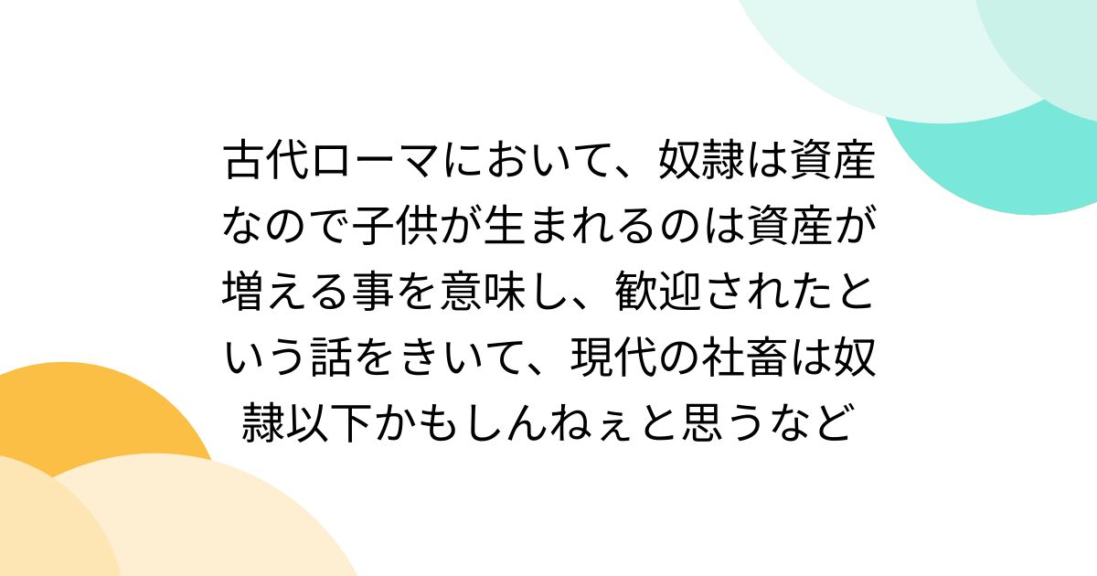 古代ローマにおいて、奴隷は資産なので子供が生まれるのは資産が増える事を意味し、歓迎されたという話をきいて、現代の社畜は奴隷以下かもしんねぇと思うなど Togetter トゥギャッター