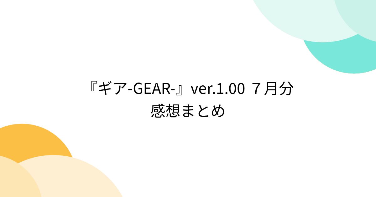『ギア-GEAR-』ver.1.00 7月分 感想まとめ - posfie