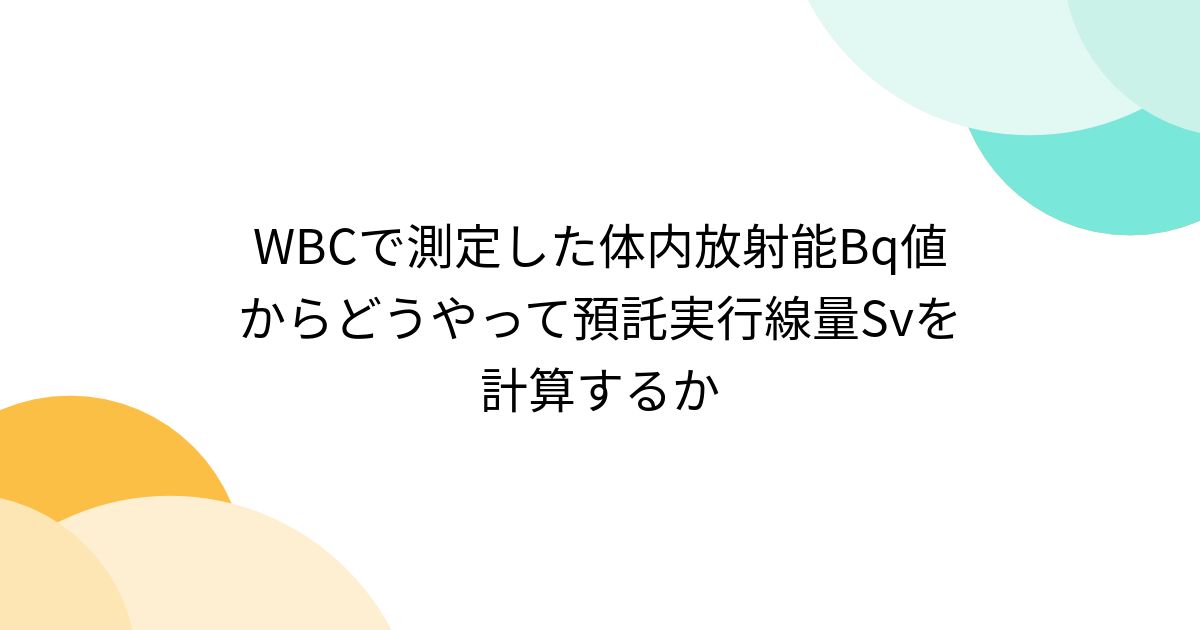 WBCで測定した体内放射能Bq値からどうやって預託実行線量Svを計算するか - posfie