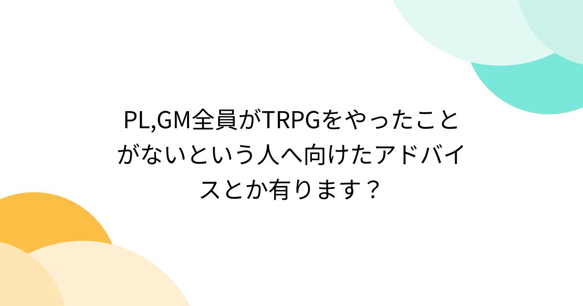 PL,GM全員がTRPGをやったことがないという人へ向けたアドバイスとか有ります？ - posfie