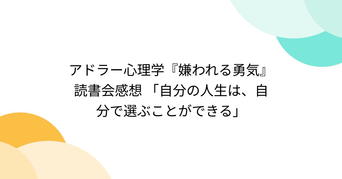 アドラー心理学『嫌われる勇気』読書会感想 「自分の人生は、自分で選ぶことができる」 - posfie