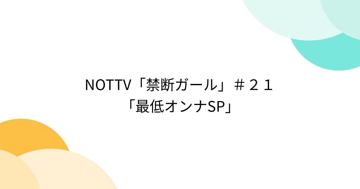 NOTTV「禁断ガール」＃21「最低オンナSP」 - posfie
