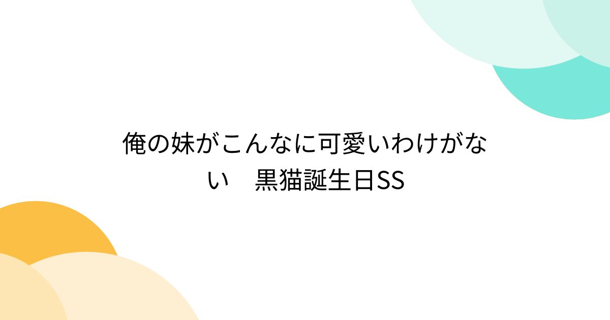 俺の妹がこんなに可愛いわけがない 黒猫誕生日SS - posfie