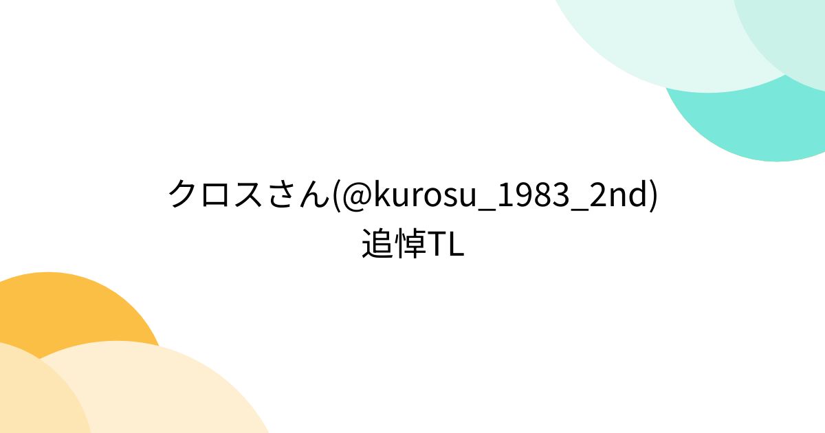 クロスさん(@kurosu_1983_2nd)追悼TL - posfie