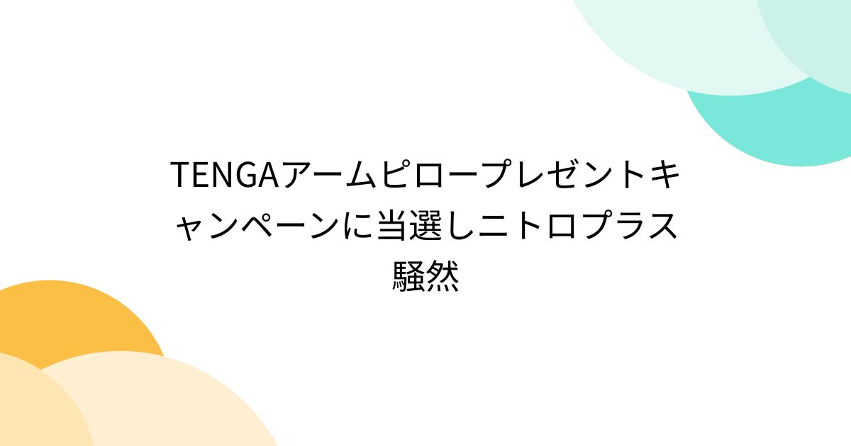 TENGAアームピロープレゼントキャンペーンに当選しニトロプラス騒然 - posfie