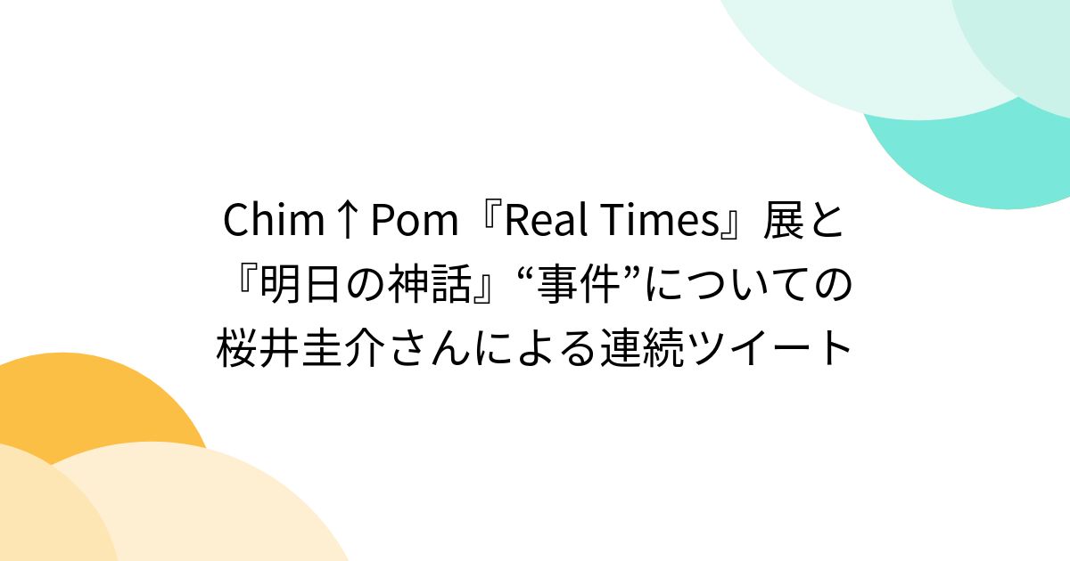 Chim↑Pom『Real Times』展と『明日の神話』“事件”についての桜井圭介さんによる連続ツイート - posfie