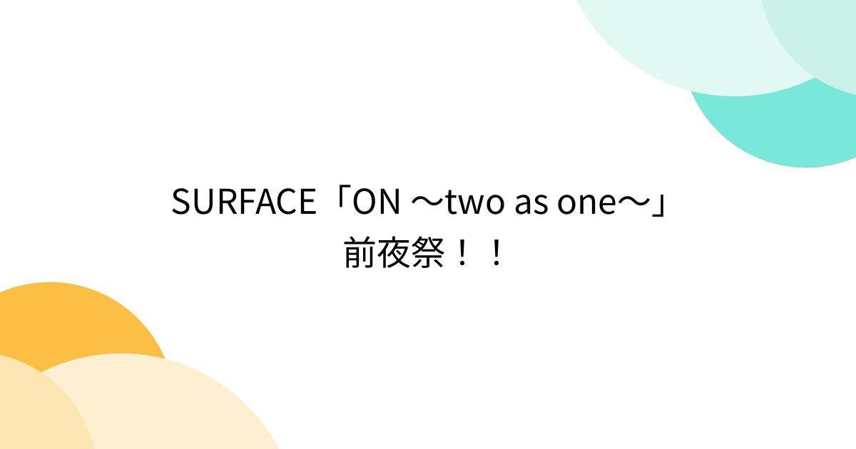 SURFACE「ON 〜two as one〜」前夜祭！！ - posfie