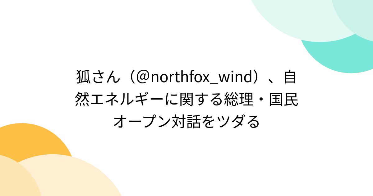狐さん（＠northfox_wind）、自然エネルギーに関する総理・ 国民オープン対話をツダる - posfie
