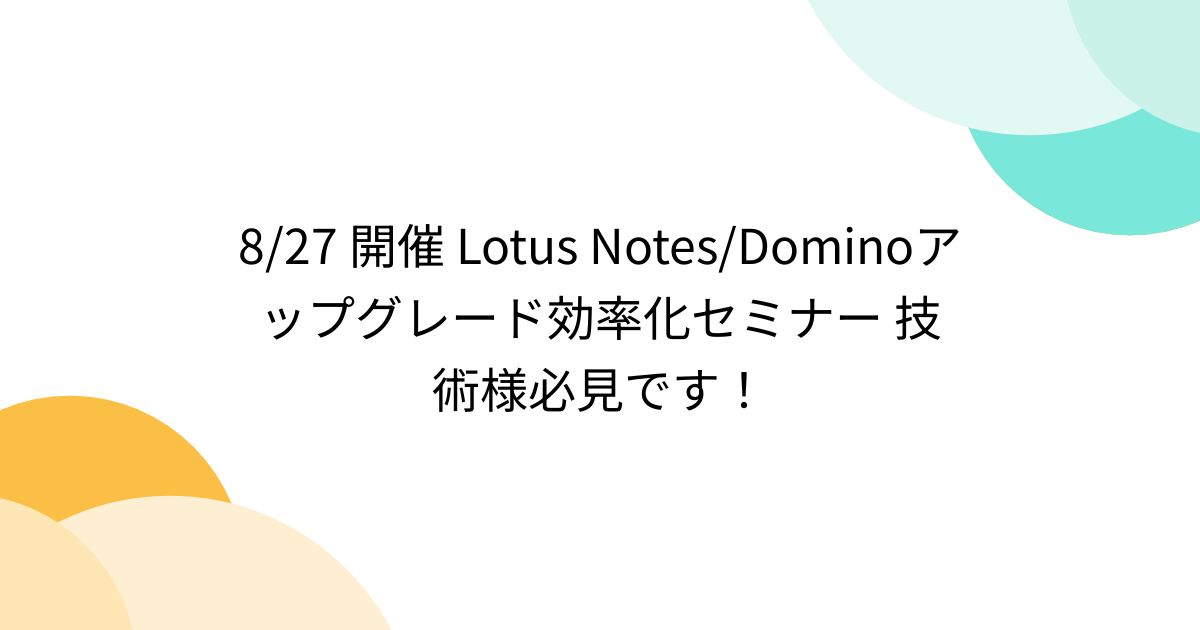 8/27 開催 Lotus Notes/Dominoアップグレード効率化セミナー 技術様必見です！ - posfie