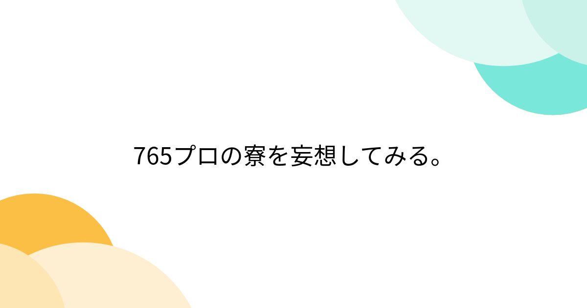 765プロの寮を妄想してみる。 - posfie