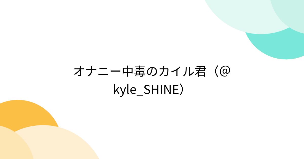 オナニー中毒のカイル君（＠kyle_SHINE） - posfie