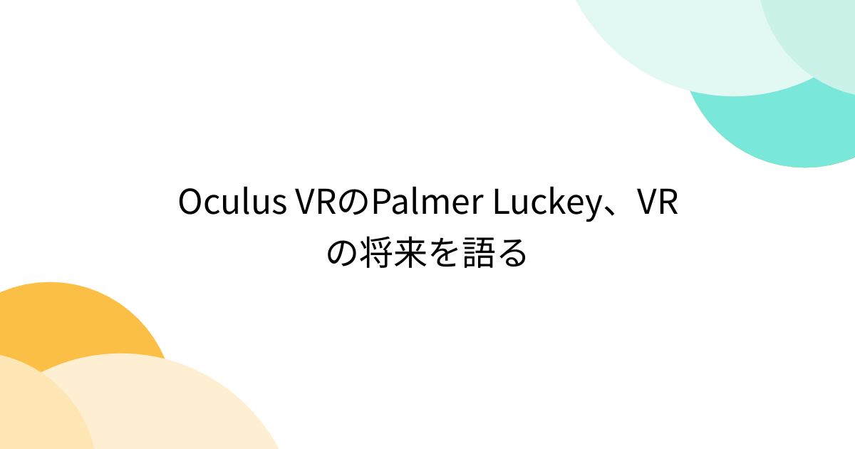Oculus VRのPalmer Luckey、VRの将来を語る - posfie