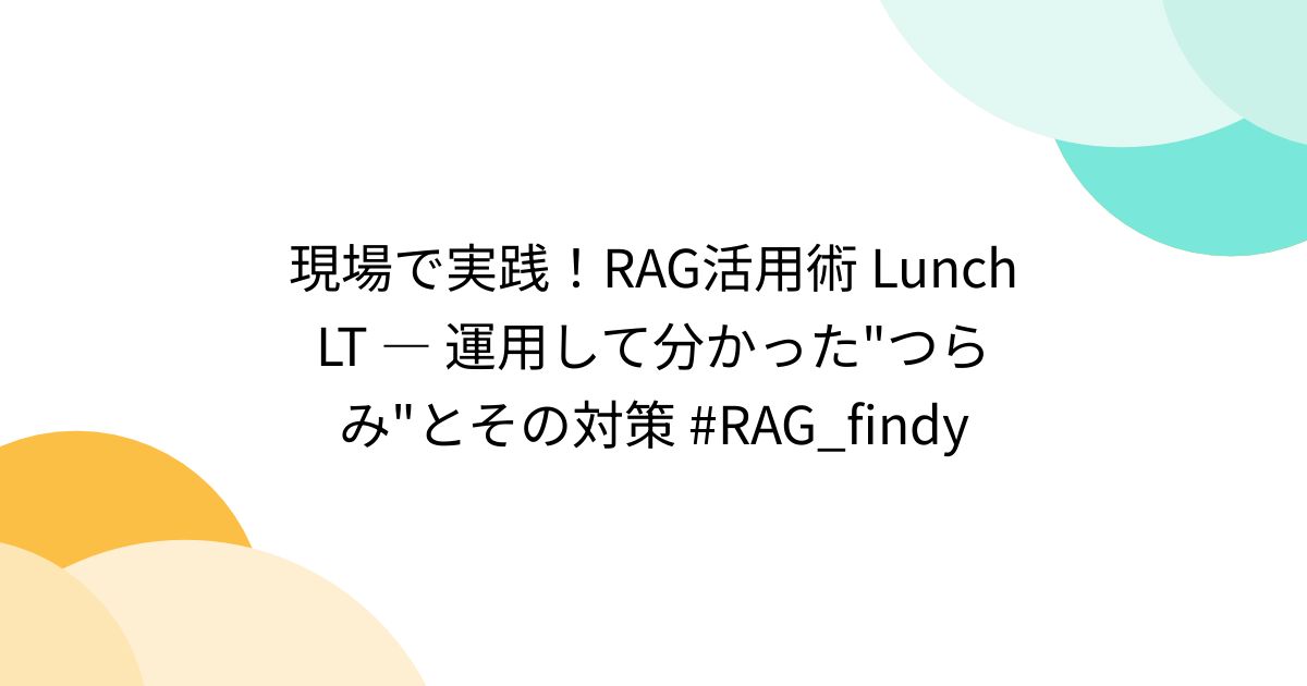 現場で実践！RAG活用術 Lunch LT ― 運用して分かった"つらみ"とその対策 #RAG_findy - posfie
