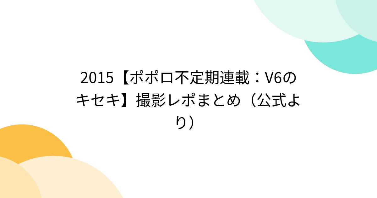 2015【ポポロ不定期連載：V6のキセキ】撮影レポまとめ（公式より） - posfie