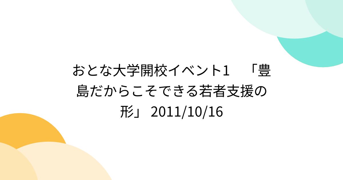 おとな大学開校イベント1 「豊島だからこそできる若者支援の形」 2011/10/16 - posfie