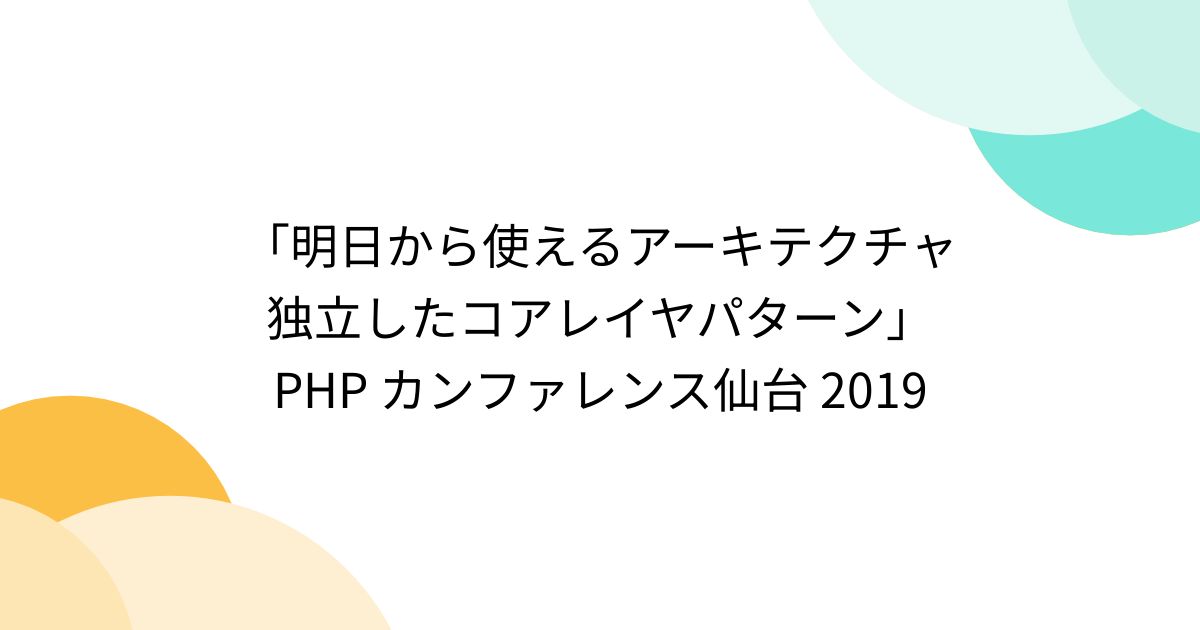 「明日から使えるアーキテクチャ 独立したコアレイヤパターン」PHP カンファレンス仙台 2019 - posfie
