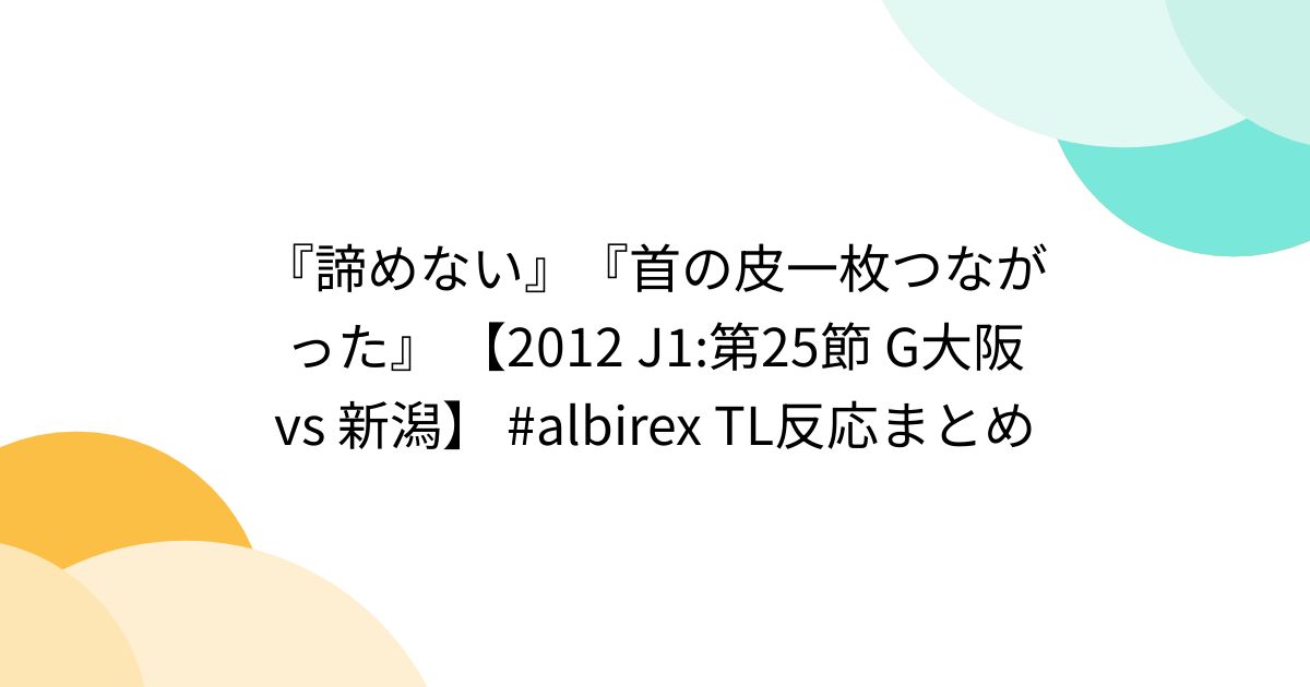 『諦めない』『首の皮一枚つながった』 【2012 J1:第25節 G大阪 vs 新潟】 #albirex TL反応まとめ - posfie