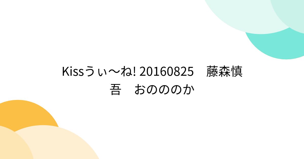 Kissうぃ～ね! 20160825 藤森慎吾 おのののか - posfie