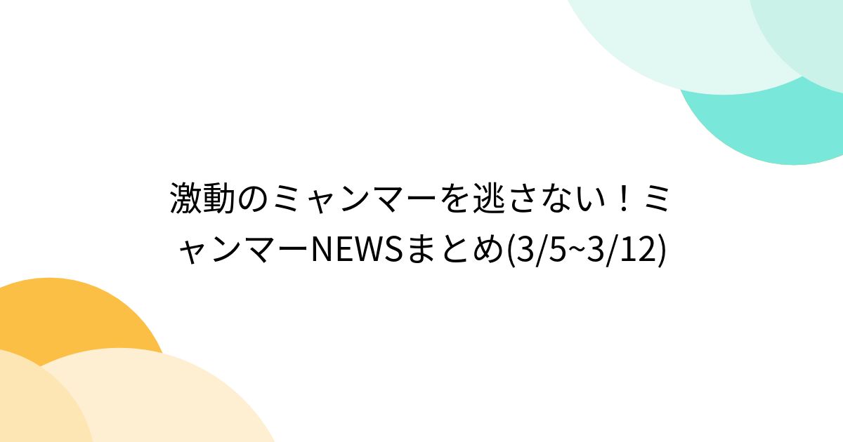 激動のミャンマーを逃さない！ミャンマーNEWSまとめ(3/5~3/12) - posfie