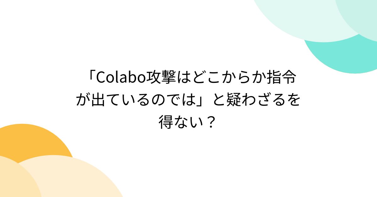 「Colabo攻撃はどこからか指令が出ているのでは」と疑わざるを得ない？ - posfie