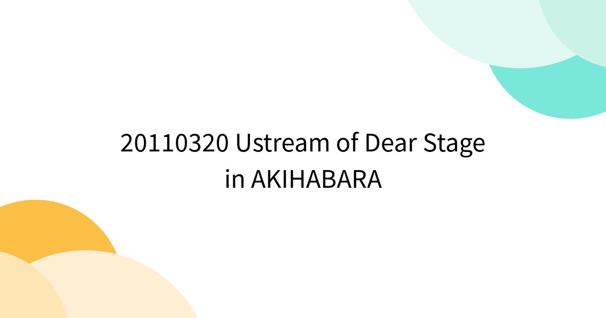 20110320 Ustream of Dear Stage in AKIHABARA (4ページ目) - Togetter [トゥギャッター]
